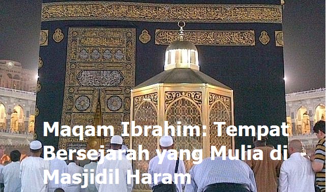 Maqam Ibrahim: Tempat Bersejarah yang Mulia di Masjidil Haram